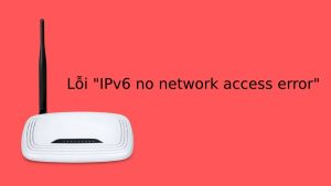 Nguyên nhân & 15 cách fix lỗi "IPv6 no network access error"